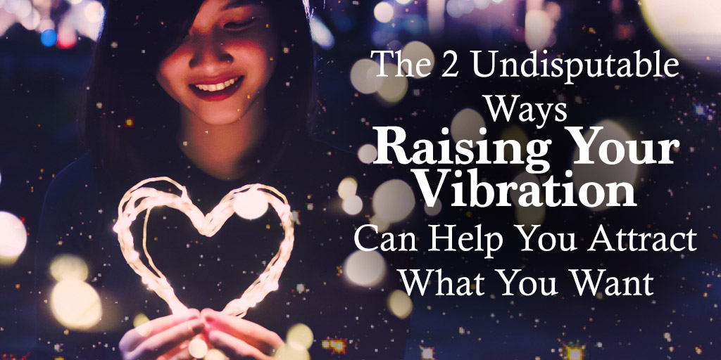 The 2 Undisputable Ways Raising Your Vibration Can Help You Attract ...